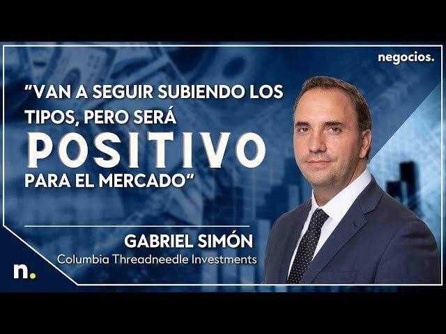 “Van a seguir subiendo los tipos, pero será positivo para el mercado ...